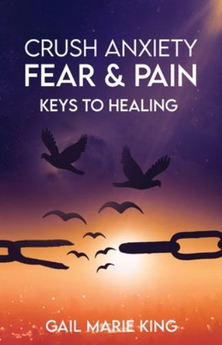Crush Anxiety, Fear and Pain : Keys to Healing by Gail Marie King (2021 ...