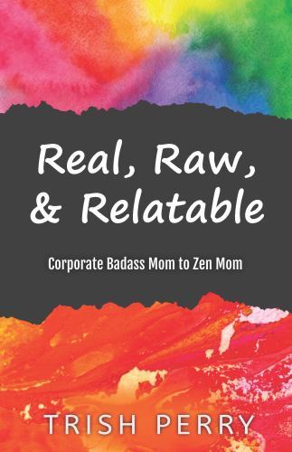 Real, Raw, & Relatable : Corporate Badass Mom to Zen Mom by Trish Perry ...