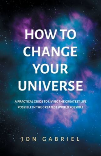 How to Change Your Universe : A Practical Guide to Living the Greatest ...