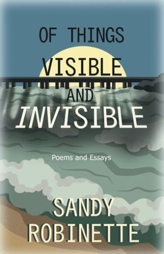 Of Things Visible and Invisible : Poems and Essays by Sandy Robinette ...
