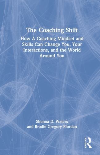 Coaching Shift : How a Coaching Mindset and Skills Can Change You, Your Interactions, and the ...