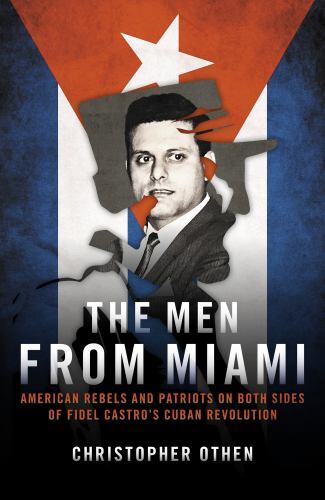 Men from Miami : American Rebels and Patriots on Both Sides of Fidel ...