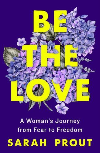Be the Love : A Woman's Journey from Fear to Freedom by Sarah Prout ...