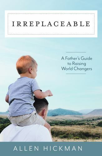 Irreplaceable : A Father's Guide to Raising World Changers by Allen Hickman (2019, Trade ...