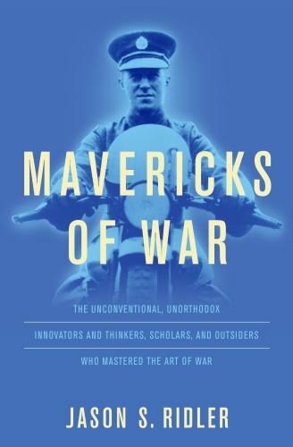 Mavericks of War : The Unconventional, Unorthodox Innovators and ...