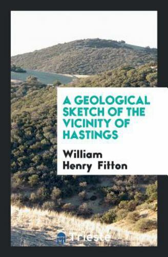 Geological Sketch of the Vicinity of Hastings by William Henry Fitton ...