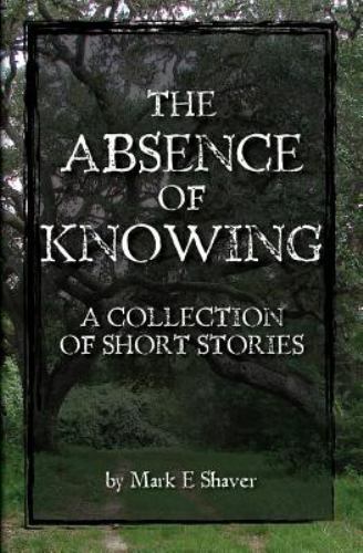 Absence of Knowing : A Collection of Short Stories By by Mark Shaver ...