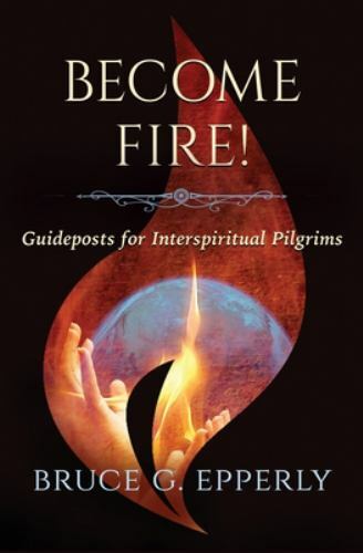 Become Fire! Guideposts for Interspiritual Pilgrims by Bruce G. Epperly ...