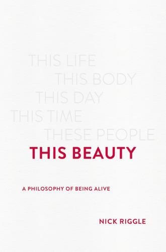 This Beauty : A Philosophy of Being Alive by Nick Riggle (2022 ...