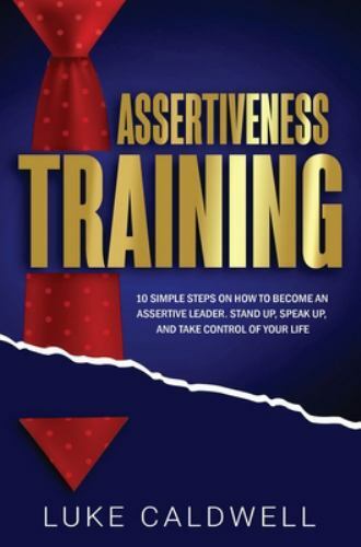 Assertiveness Training : 10 Simple Steps How to Become an Assertive Leader, Stand up, Speak up ...