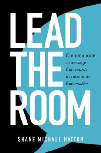 Lead the Room : Communicate a Message That Counts in Moments That ...