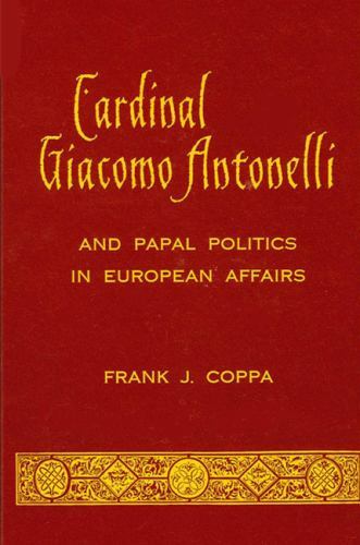 Cardinal Giacomo Antonelli and Papal Politics in European Affairs by ...