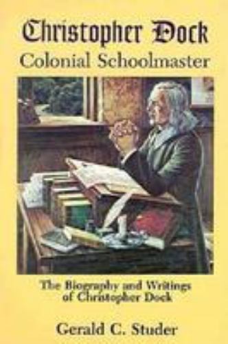 Christopher Dock, Colonial Schoolmaster : The Biography and Writings of ...