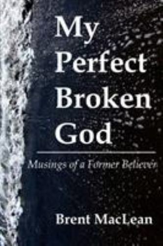 My Perfect Broken God - Musings of a Former Believer by Brent MacLean ...