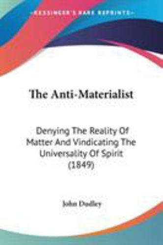 Anti-Materialist : Denying the Reality of Matter and Vindicating the ...