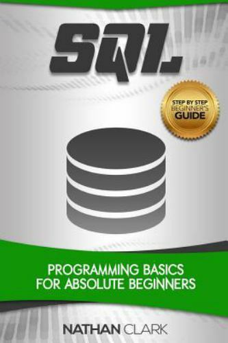 Step-By-Step Sql Ser.: SQL : Programming Basics for Absolute Beginners by Nathan Clark (2016 ...