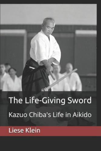 Life-Giving Sword : Kazuo Chiba's Life in Aikido by LIese Klein (2019 ...