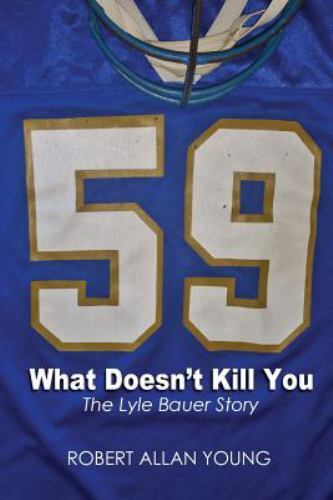 What Doesn't Kill You - the Lyle Bauer Story by Robert Allan Young ...