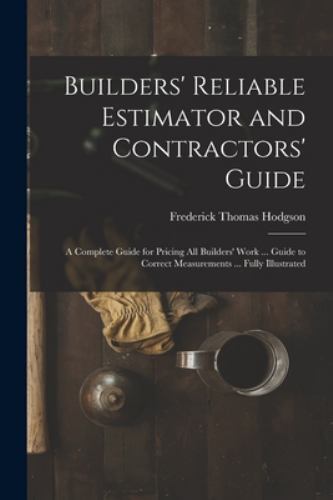 Builders' Reliable Estimator and Contractors' Guide : A Complete Guide for Pricing All Builders ...