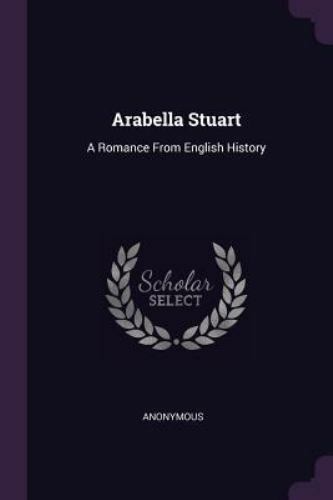 Arabella Stuart : A Romance from English History by Anonymous (2018 ...