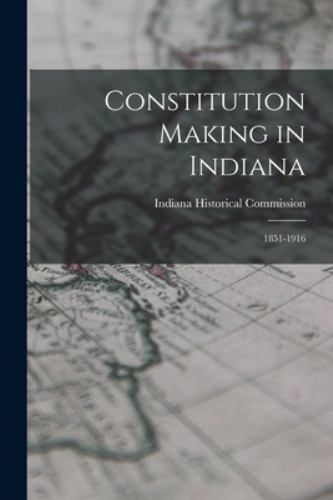 Constitution Making in Indiana : 1851-1916 by Indiana Historical ...