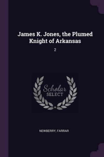 James K. Jones, the Plumed Knight of Arkansas : 2 by Farrar Newberry ...
