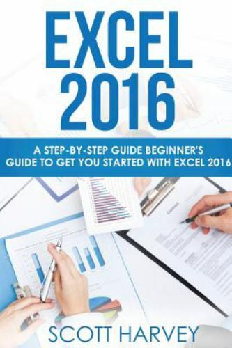 Excel 2016 : A Step-By-step Guide Beginner's Guide to Get You Started with Excel 2016 by Scott ...