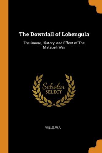 Downfall of Lobengula : The Cause, History, and Effect of the Matabeli ...