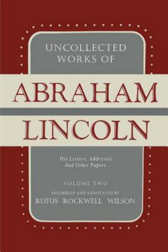Uncollected Works of Abraham Lincoln : His Letters, Addresses and Other ...