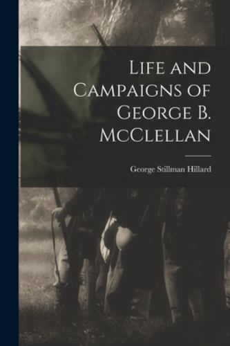 Life and Campaigns of George B. Mcclellan by George Stillman Hillard ...