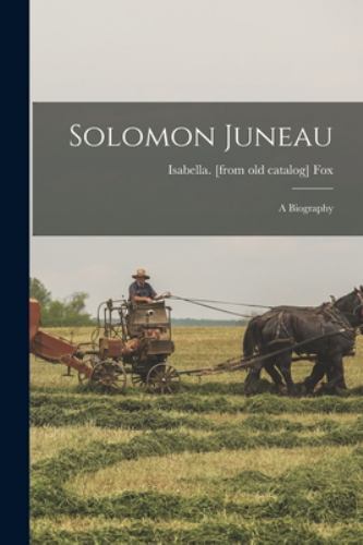 Solomon Juneau; a Biography by Isabella. (From Old Catalog] Fox (2022 ...