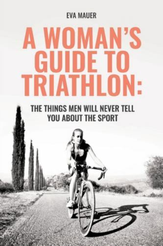 Woman's Guide to Triathlon : The Things Men Will Never Tell You about the Sport by Eva Mauer ...