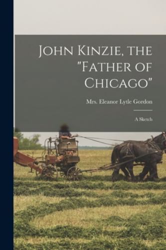 John Kinzie, the Father of Chicago; a Sketch by Eleanor Lytle 1835-1917 ...
