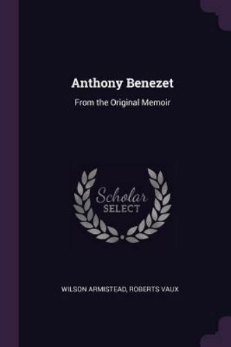 Anthony Benezet : From the Original Memoir by Roberts Vaux and Wilson ...