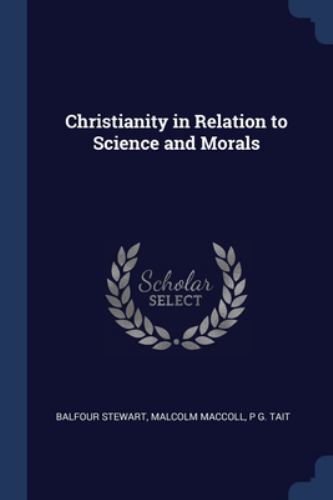 Christianity in Relation to Science and Morals by Balfour Stewart, P. G. Tait and Malcolm ...