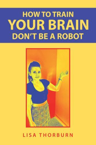 How to Train Your Brain Don't Be a Robot by Lisa Thorburn (2020 ...
