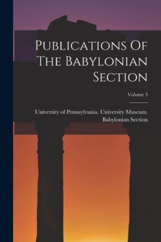 Publications of the Babylonian Section; Volume 3 by University of ...