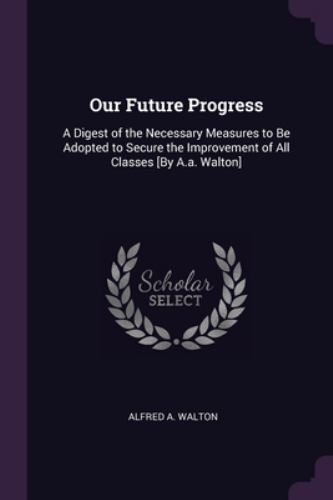 Our Future Progress : A Digest of the Necessary Measures to Be Adopted ...