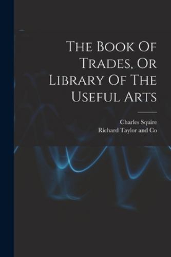 Book of Trades, or Library of the Useful Arts by Charles Squire ...