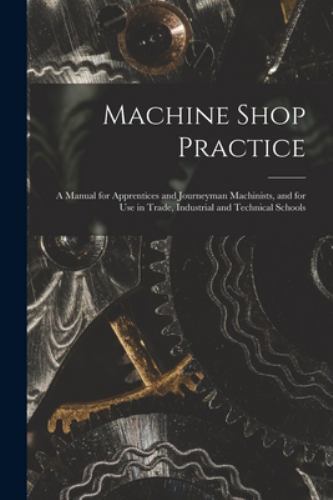 Machine Shop Practice : A Manual for Apprentices and Journeyman ...