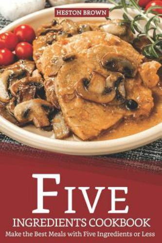 Five Ingredients Cookbook : Make the Best Meals with Five Ingredients ...