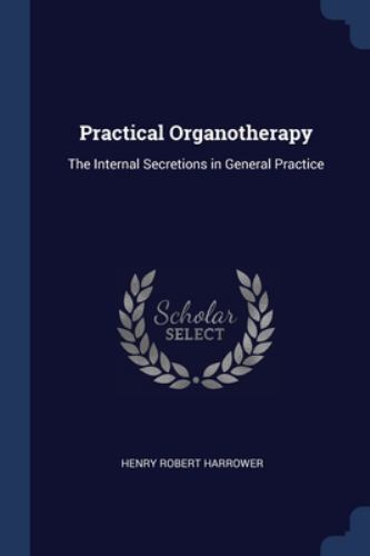 Practical Organotherapy : The Internal Secretions in General Practice ...
