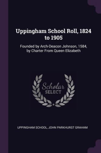 Uppingham School Roll, 1824 To 1905 : Founded by Arch-Deacon Johnson ...