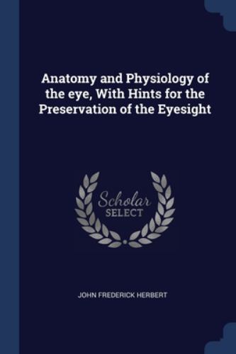 Anatomy and Physiology of the Eye, with Hints for the Preservation of the Eyesight by John ...