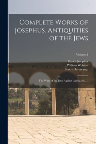 Complete Works of Josephus. Antiquities of the Jews; the Wars of the ...