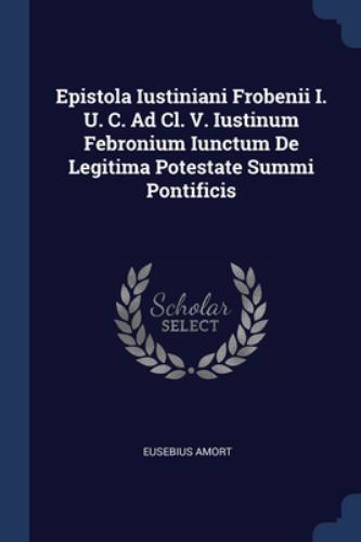 Epistola Iustiniani Frobenii I. U. C. Ad Cl. V. Iustinum Febronium ...