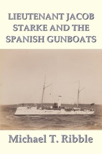 Lieutenant Jacob Starke and the Spanish Gunboats by Michael T. Ribble ...