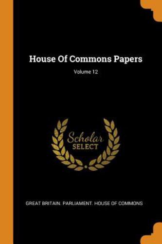 House of Commons Papers; Volume 12 by Great Britain Parliament House of ...