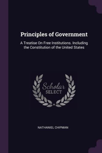 Principles of Government : A Treatise on Free Institutions. Including ...