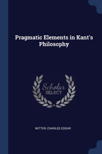 Pragmatic Elements in Kant's Philosophy by Witter Charles Edgar (2018 ...